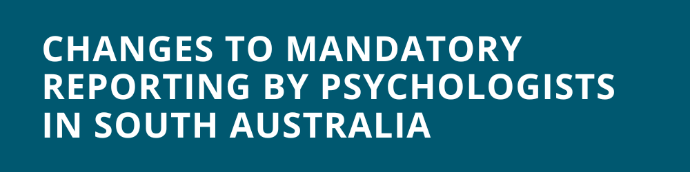 Changes to mandatory reporting by Psychologists in South Australia